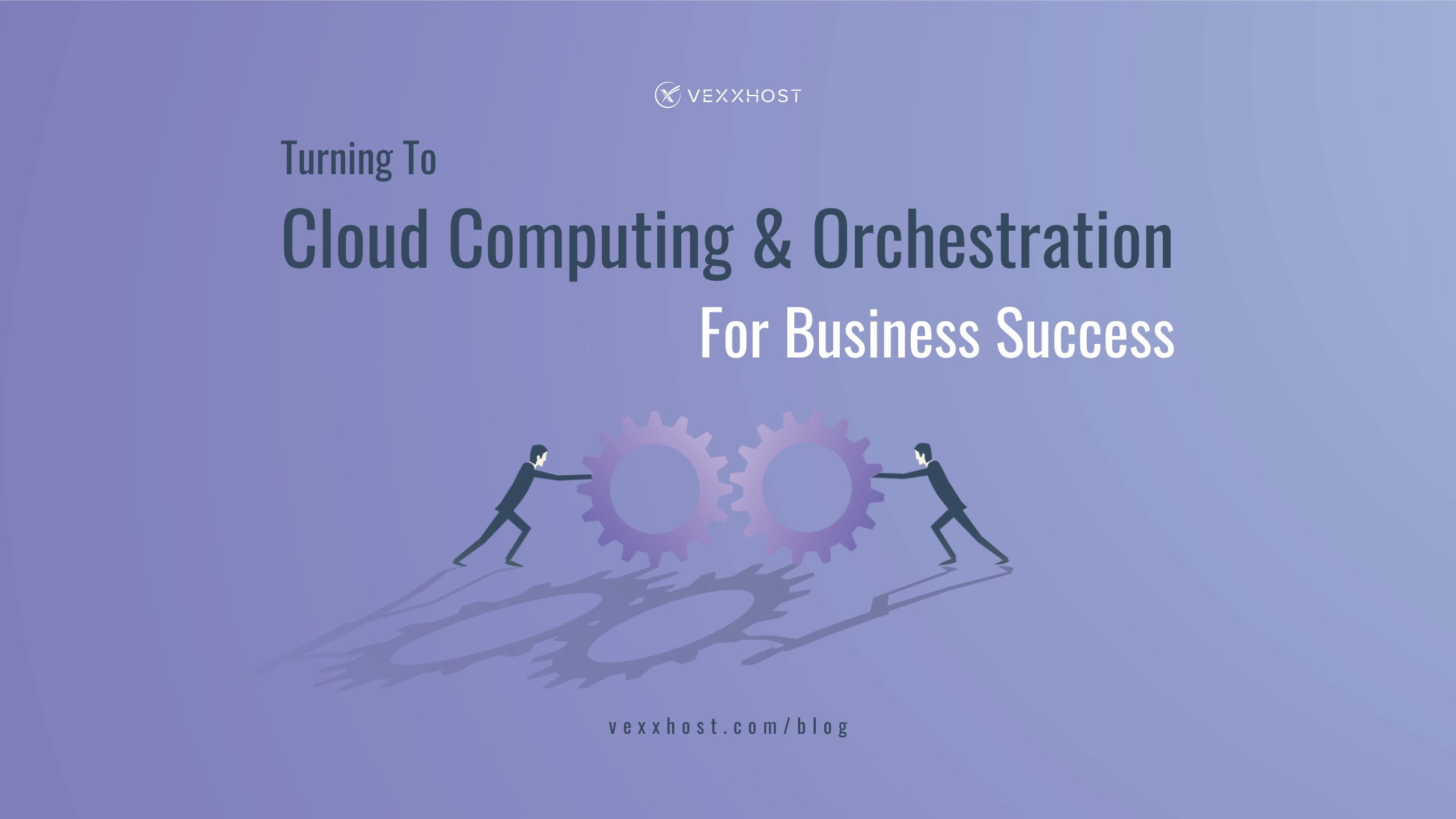 Turning To Cloud Computing And Orchestration For Business Success Vexxhost