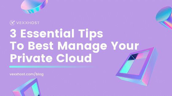 3 Essential Tips To Best Manage Your Private Cloud | VEXXHOST