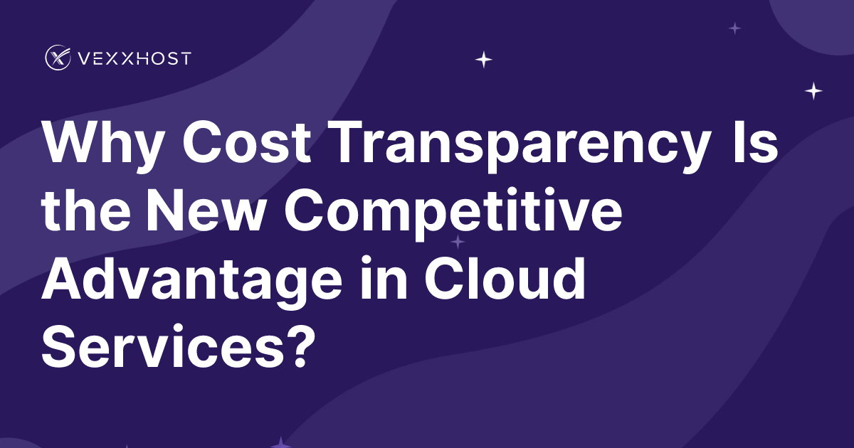 Why Cost Transparency Is Now a Key Competitive Edge in Cloud | VEXXHOST