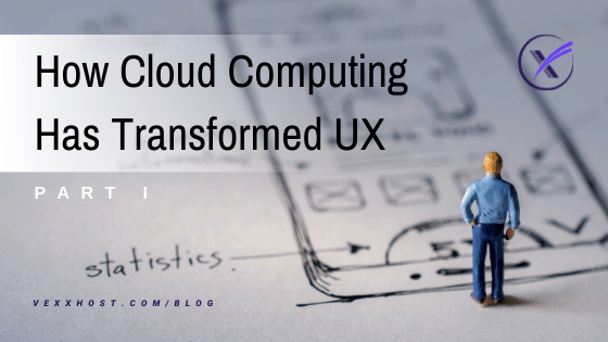How Cloud Computing Has Transformed UX Part 1 | VEXXHOST
