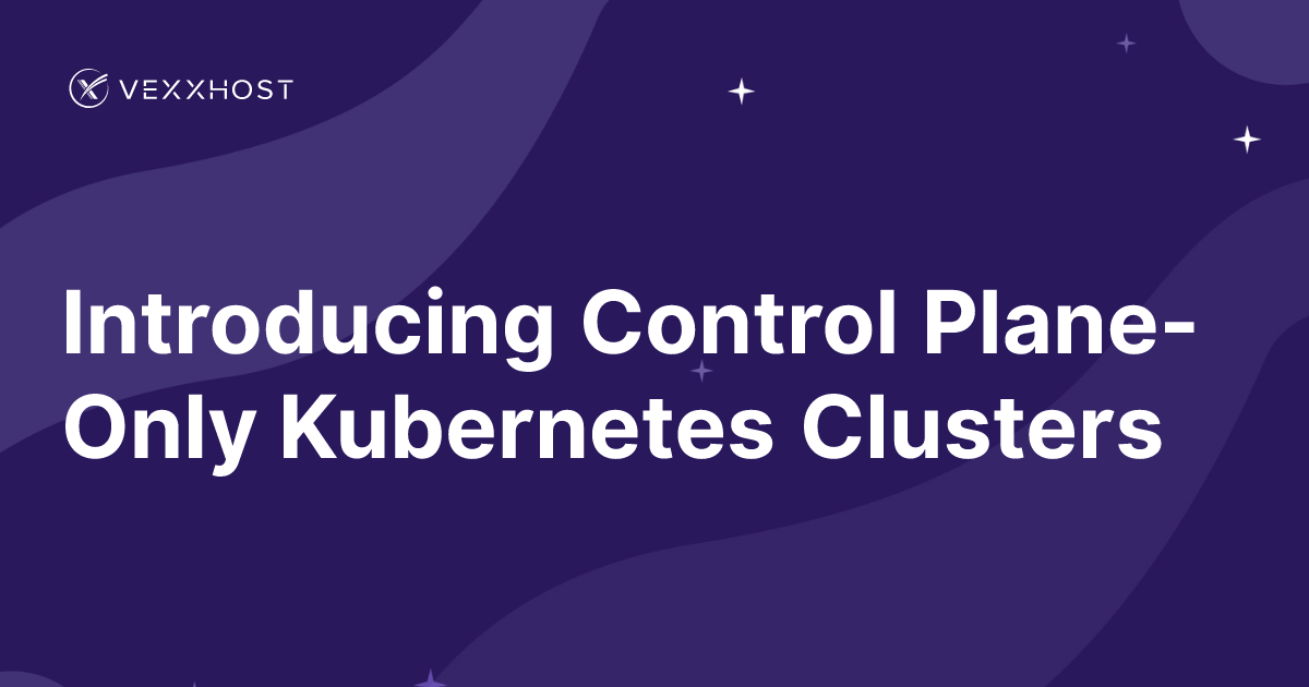Introducing Control Plane-Only K8s Clusters | VEXXHOST | VEXXHOST