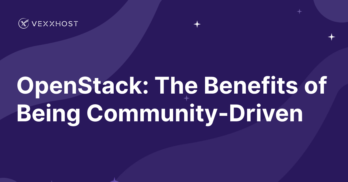 OpenStack: The Benefits of Being Community-Driven | VEXXHOST