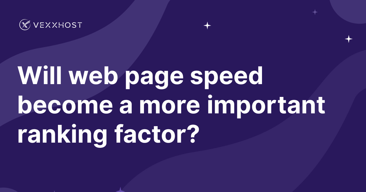Will web page speed become a more important ranking factor? | VEXXHOST