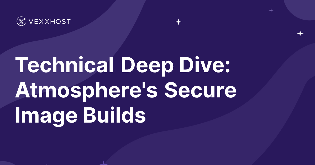 Technical Deep Dive: Atmosphere's Secure Image Builds | VEXXHOST