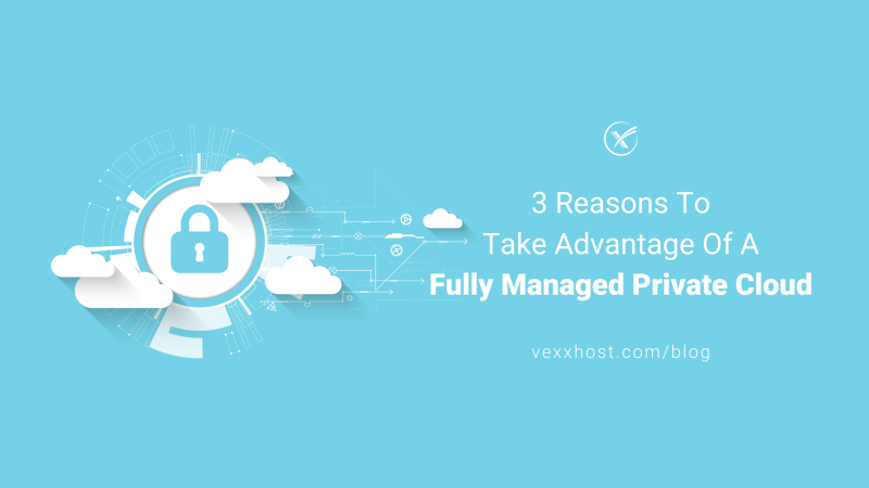 3 Reasons To Take Advantage Of A Fully Managed Private Cloud | VEXXHOST